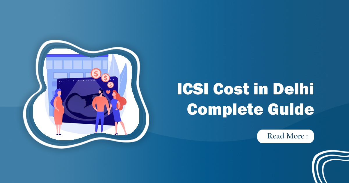 ICSI Cost in Delhi: What Affects the Cost of ICSI in Delhi?