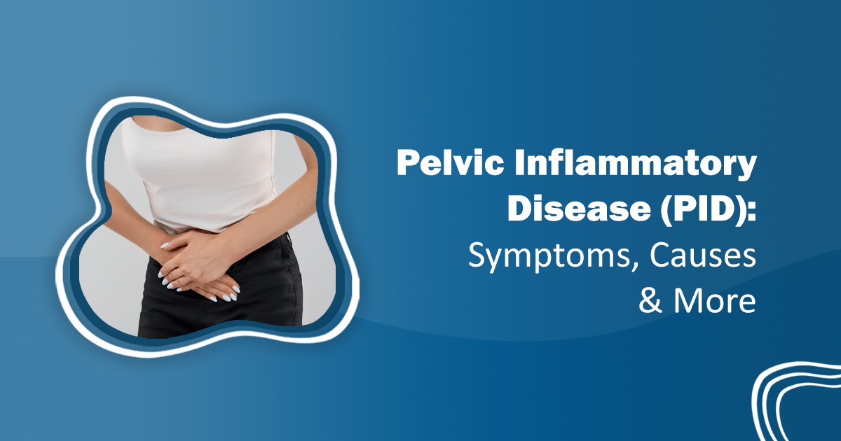 Pelvic Inflammatory Disease (PID) Symptoms,Causes & Care